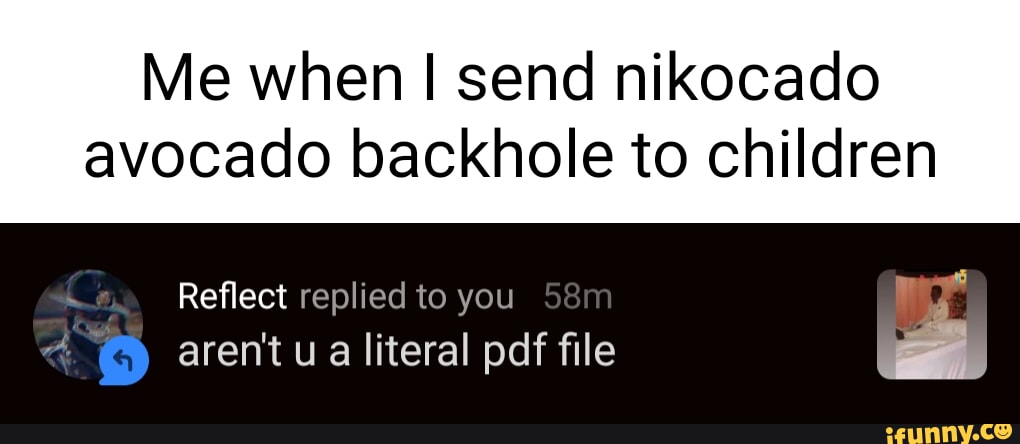 Me when I send nikocado avocado backhole to children Reflect replied to you aren't u a literal ...