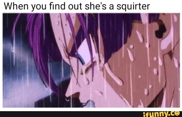 When you ﬁnd out she's a squirter - iFunny