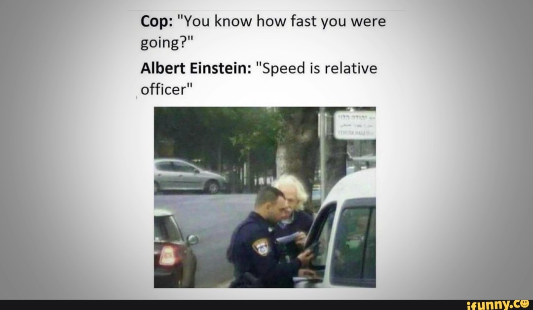 Albert Einstein: "Speed is relative officer" - iFunny