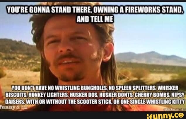 YOU'RE GONNA STAND THERE OWNING A FIREWORKS STAND, (BISCUITS! HONKEY ...