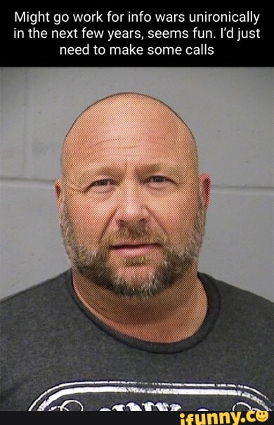 Might go work for info wars unironically in the next few years, seems ...