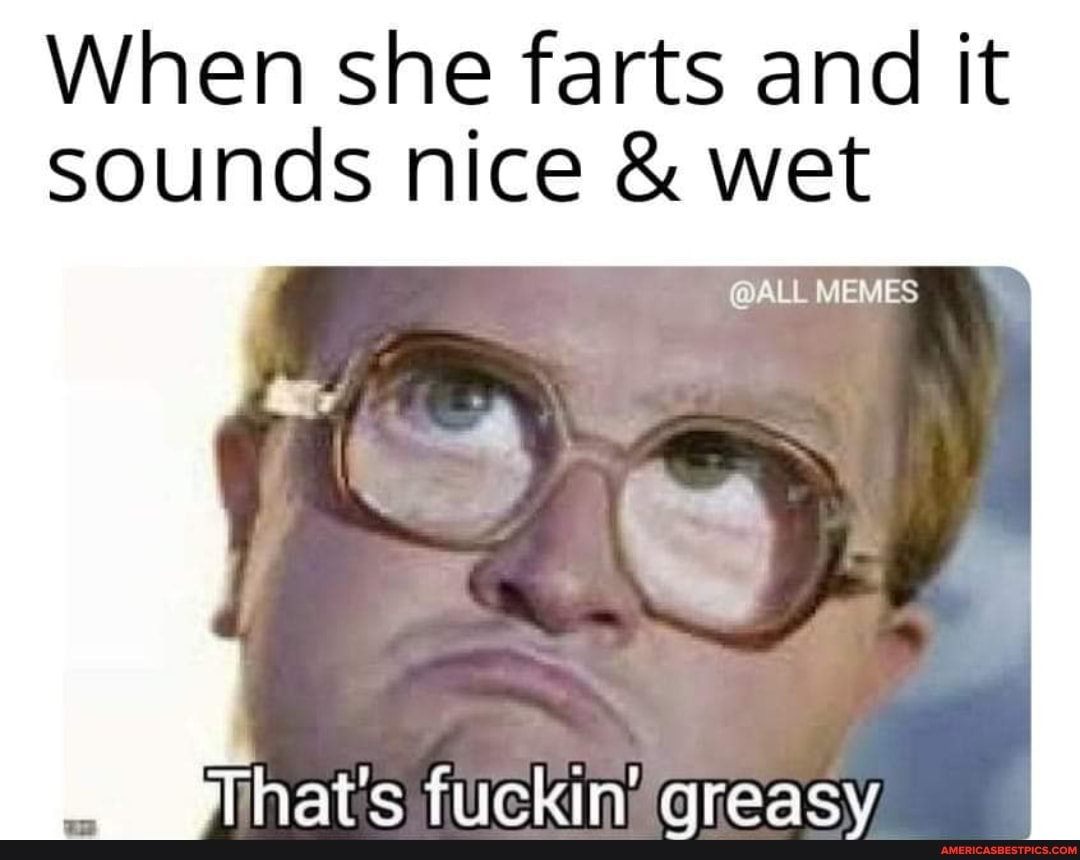 When she farts and it sounds nice & wet @ALL MEMES That's fuckine ...