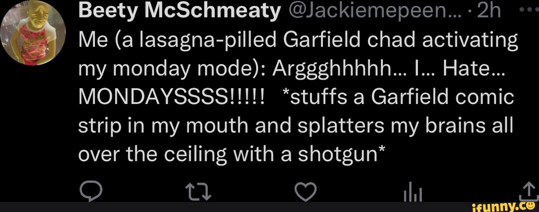 Me (a lasagna-pilled Garfield chad activating my monday mode ...