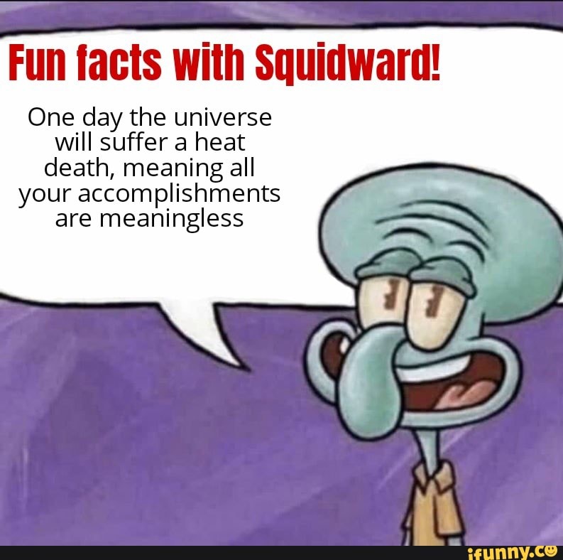 Fun facts with Squidward! One day the universe will suffer a heat death ...
