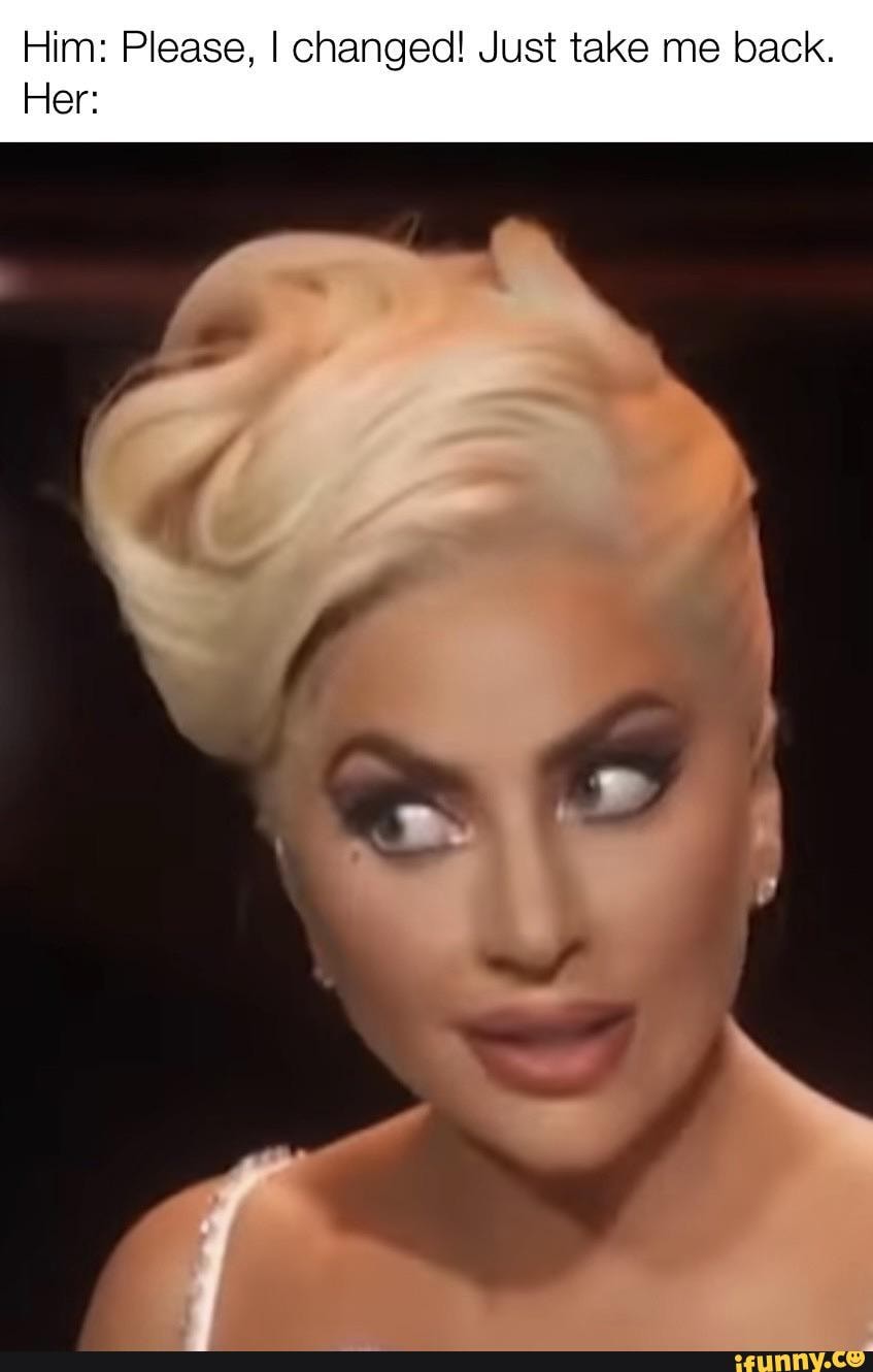 Him: Please, I changed! Just take me back. Her: - iFunny