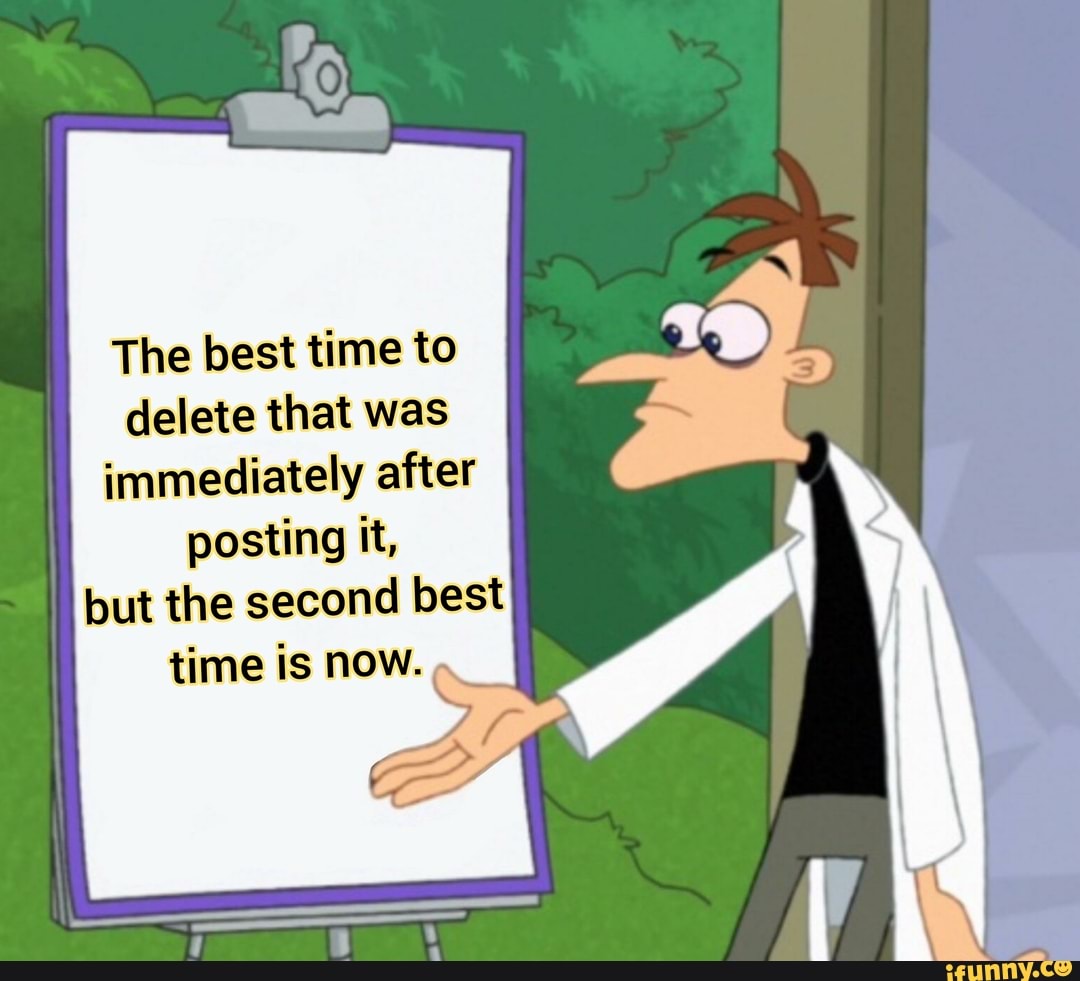 The Best Time To Delete That Was Immediately After Posting It But The Second Best Time Is N I 