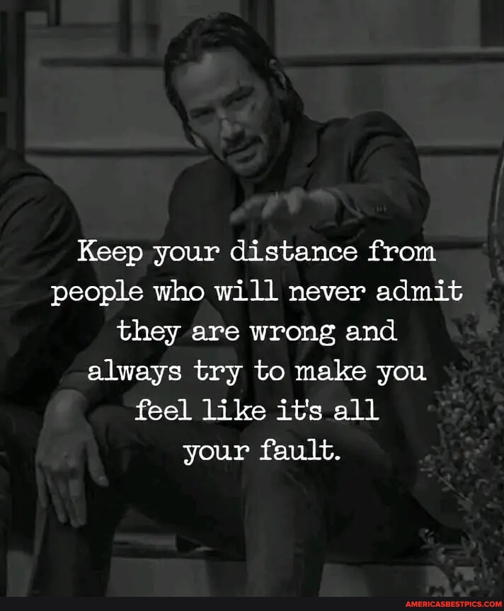 Keep your distance from people who will never admit they are wrong and ...
