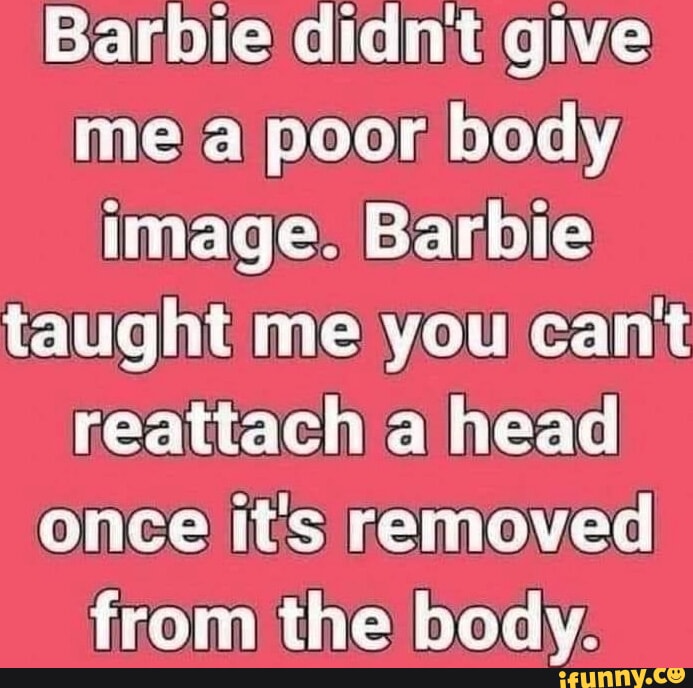 Barbie didn't give me a poor body image. Barbie taught me you can't ...