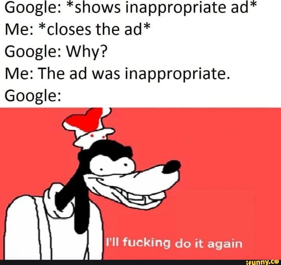 Google: *shows inappropriate ad Me: *closes the ad* Google: Why? Me ...