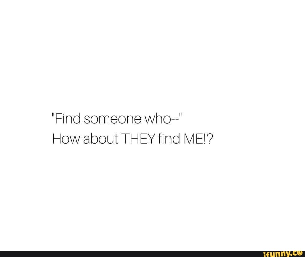 Find someone who--" How about THEY find ME!? - iFunny