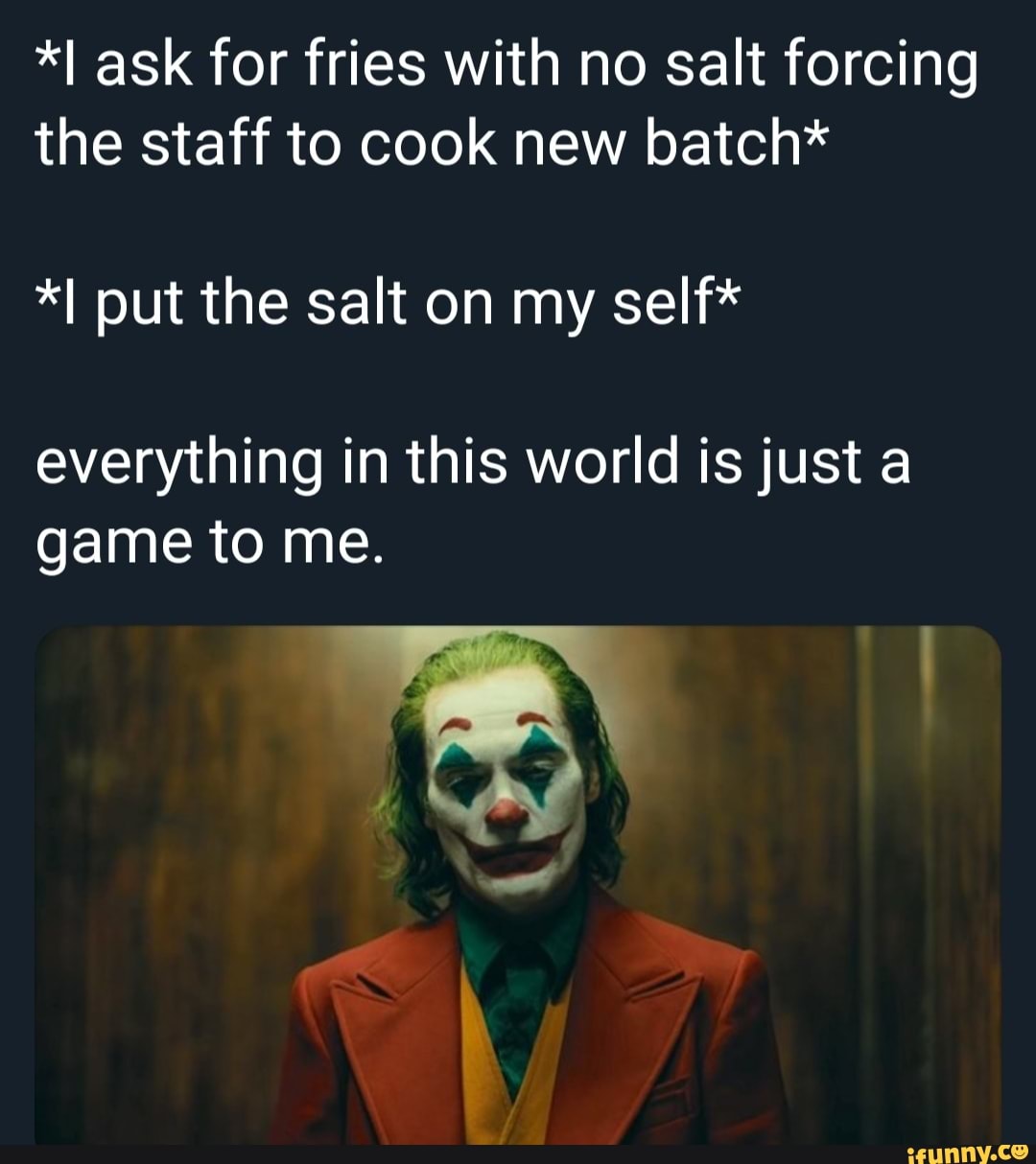 *I ask for fries with no salt forcing the staff to cook new batch* *I ...