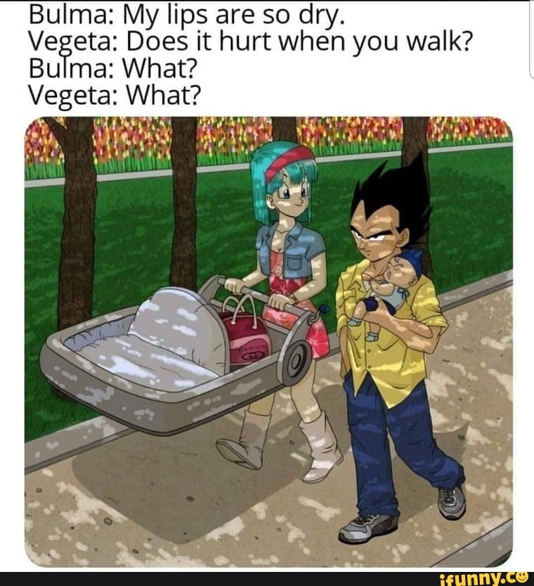 Bulma: My lips are so dry. Vegeta: Does it hurt when you walk? Bulma ...
