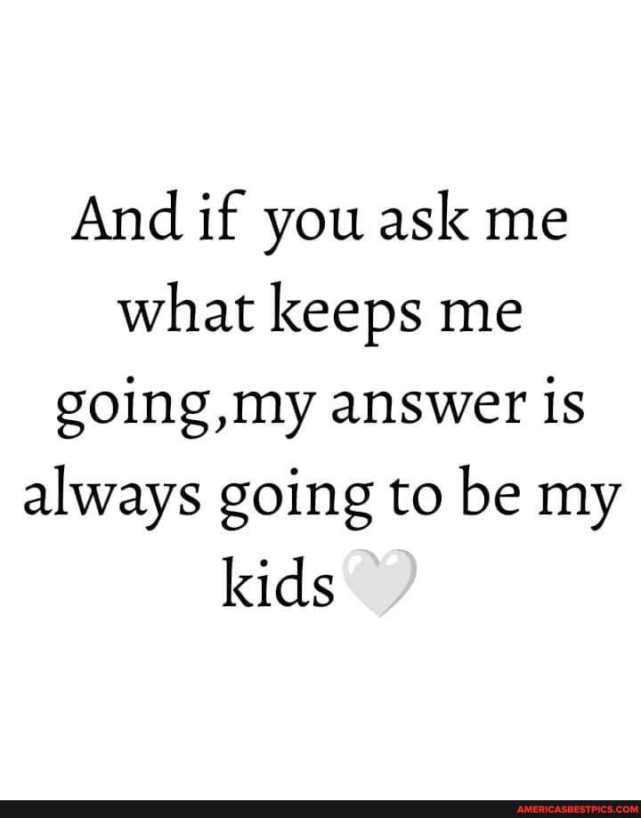N/A - And if you ask me what keeps me going ,,my answer is always going ...
