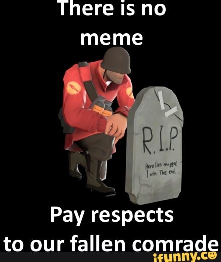 There is no meme Pay respects to our fallen comrade - iFunny