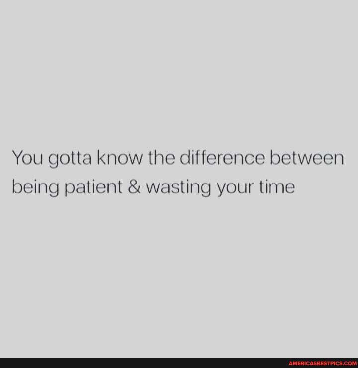 You gotta know the difference between being patient wasting your time - America’s best pics and ...