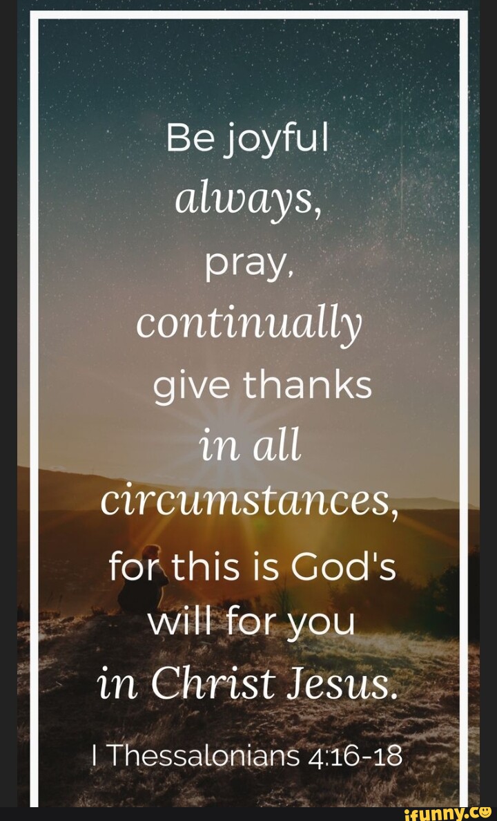 Be joyful always, pray, continually give thanks in all circumstances ...