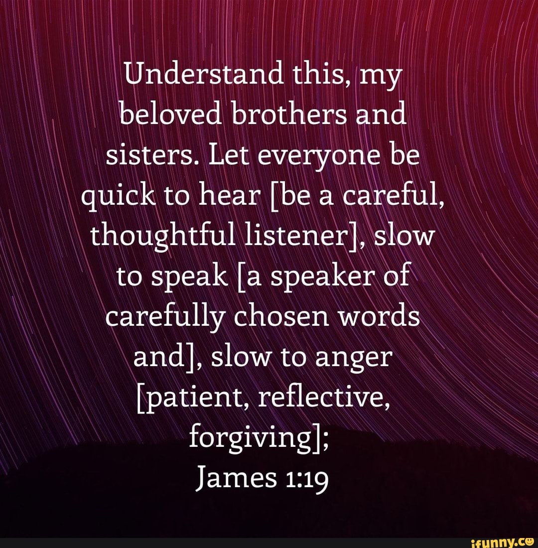 Understand this, my beloved brothers and sisters. Let everyone be quick ...