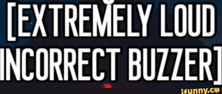 [EXTREMELY LOUD INCORRECT BUZZER] - iFunny