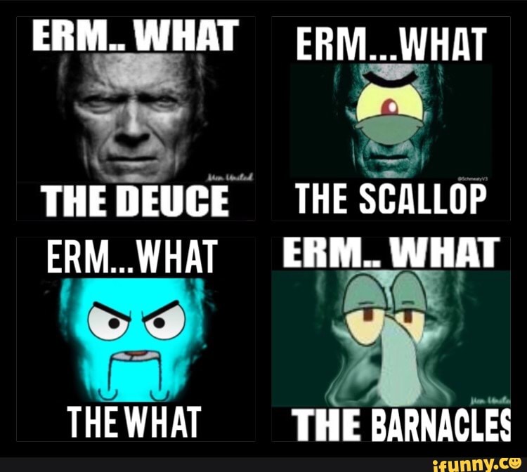ERM...WHAT THE SCALLOP ERM. WHAT THE DEUCE THE BARNACLES ERM..WHAT ERM... WHAT THE WHAT - iFunny