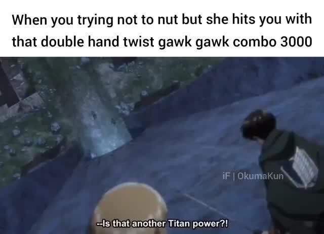 When you trying not to nut but she hits you with that double hand twist ...