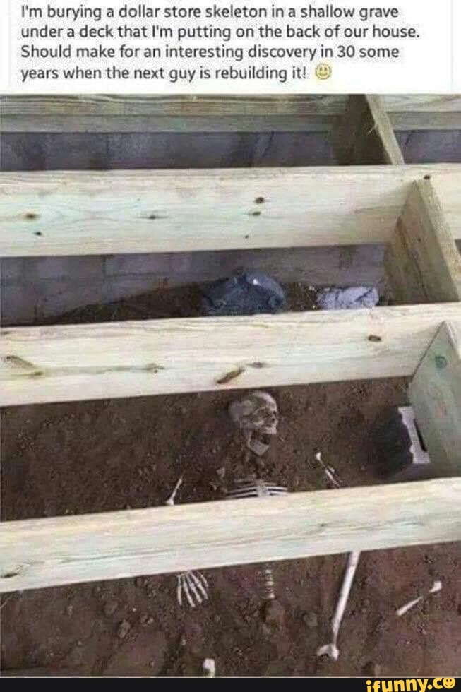 I'm burying a dollar store skeleton in a shallow grave under a deck ...