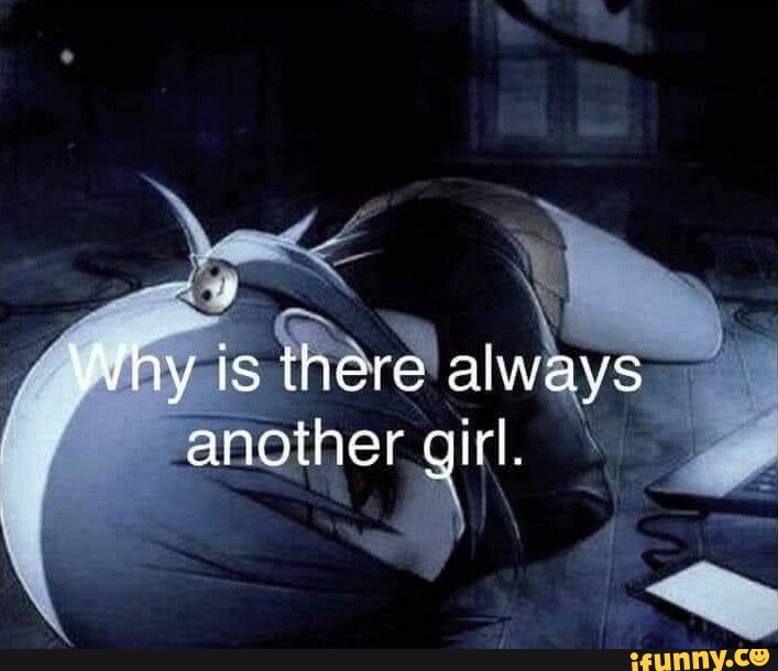 Why is there always another girl. - iFunny