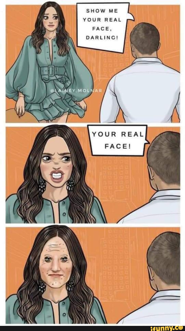 SHOW ME YOUR REAL FACE, DARLING! YOUR REAL FACE! - iFunny
