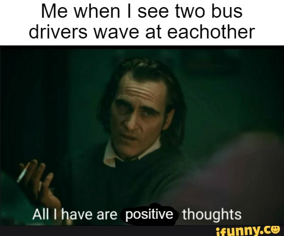 Me when I see two bus drivers wave at eachother AII l have are positive ...