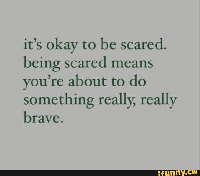 It's okay to be scared. being scared means you're about to do something ...