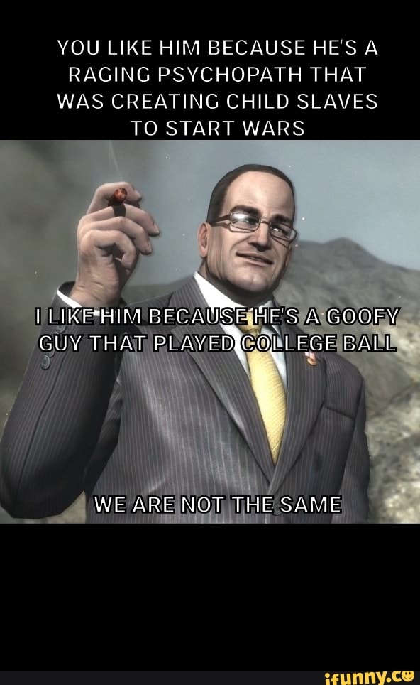YOU LIKE HIM BECAUSE HE'S A RAGING PSYCHOPATH THAT WAS CREATING CHILD ...
