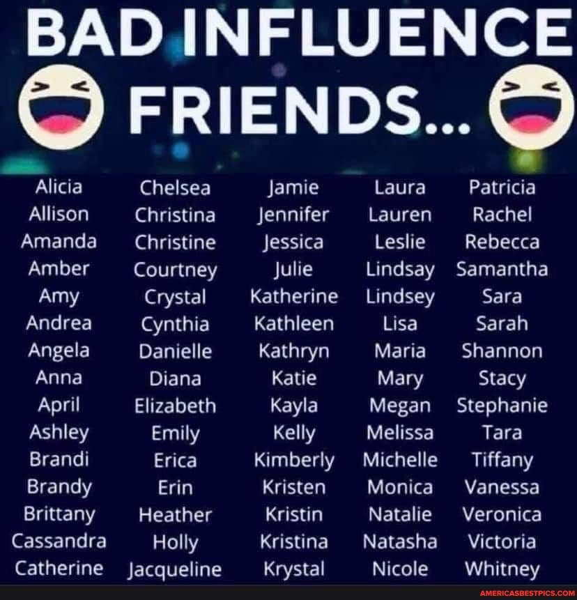 BAD. INFLUENCE FRIENDS... Alicia Allison Amanda Amber Amy Andrea Angela ...