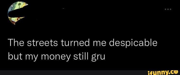 The streets turned me despicable but my money still gru - iFunny