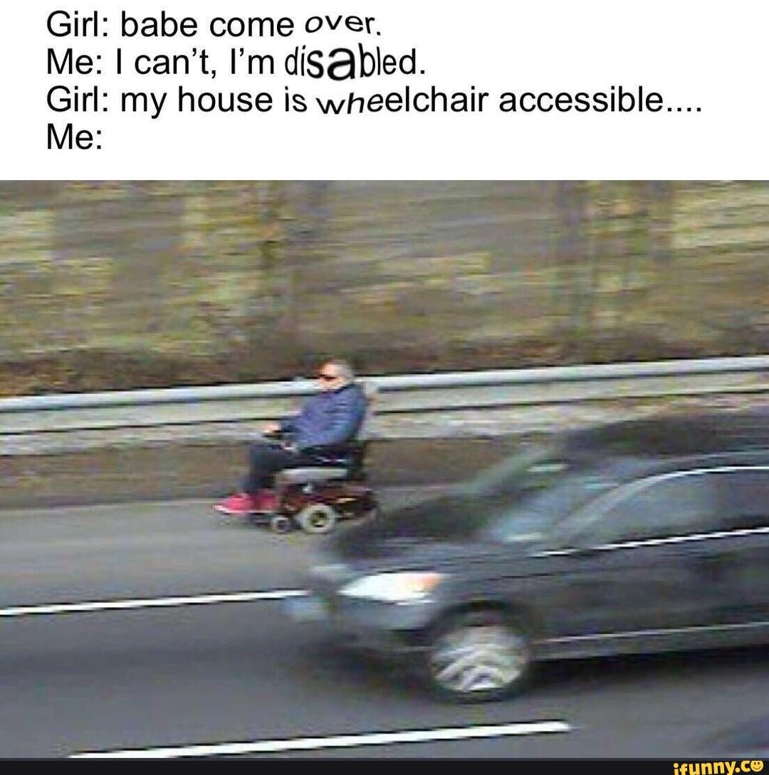 Girl: babe come over. Girl: my house is wheelchair accessible... - iFunny