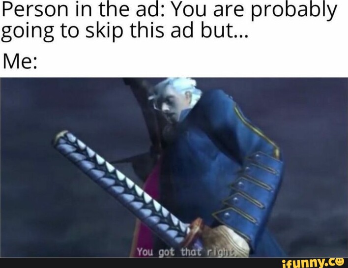 Person in the ad: You are probably going to skip this ad but... You got ...