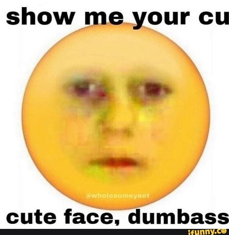 Show me your cu cute face. - iFunny