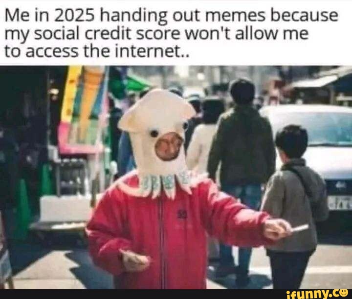 Me in 2025 handing out memes because my social credit score won't allow ...
