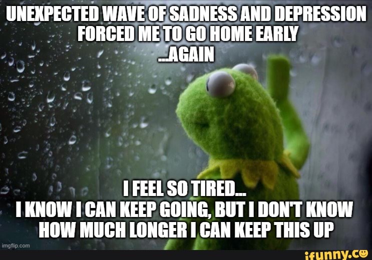 Just...tired... - UNEXPECTED WAVE OF SADNESS AND DEPRESSION FORCED ME ...