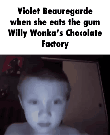 Violet Beauregarde when she eats the gum Willy Wonka's Chocolate ...