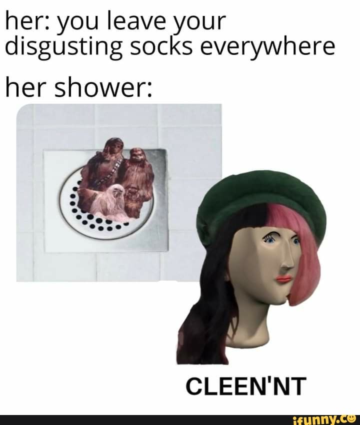 Her: you leave your disgusting socks everywhere her shower: CLEEN'NT ...