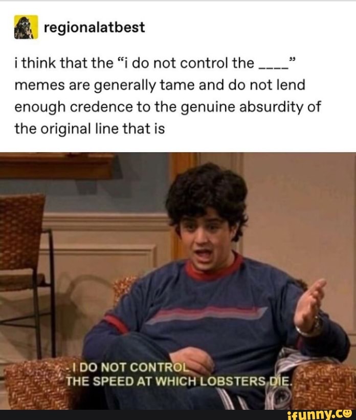 I think that the "i do not control the memes are generally tame and do ...