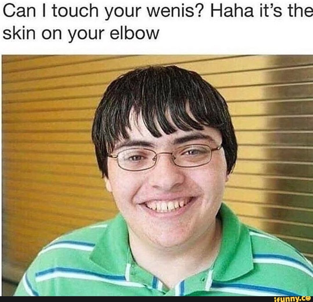 Idek - Can I touch your wenis? Haha it's the skin on your elbow - iFunny