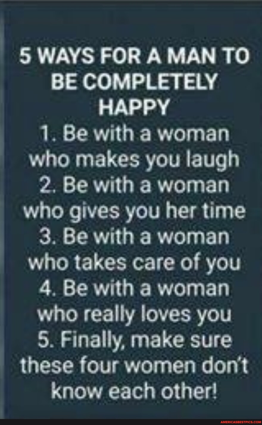5 WAYS FOR A MAN TO BE COMPLETELY HAPPY 1. Be with a woman who makes ...