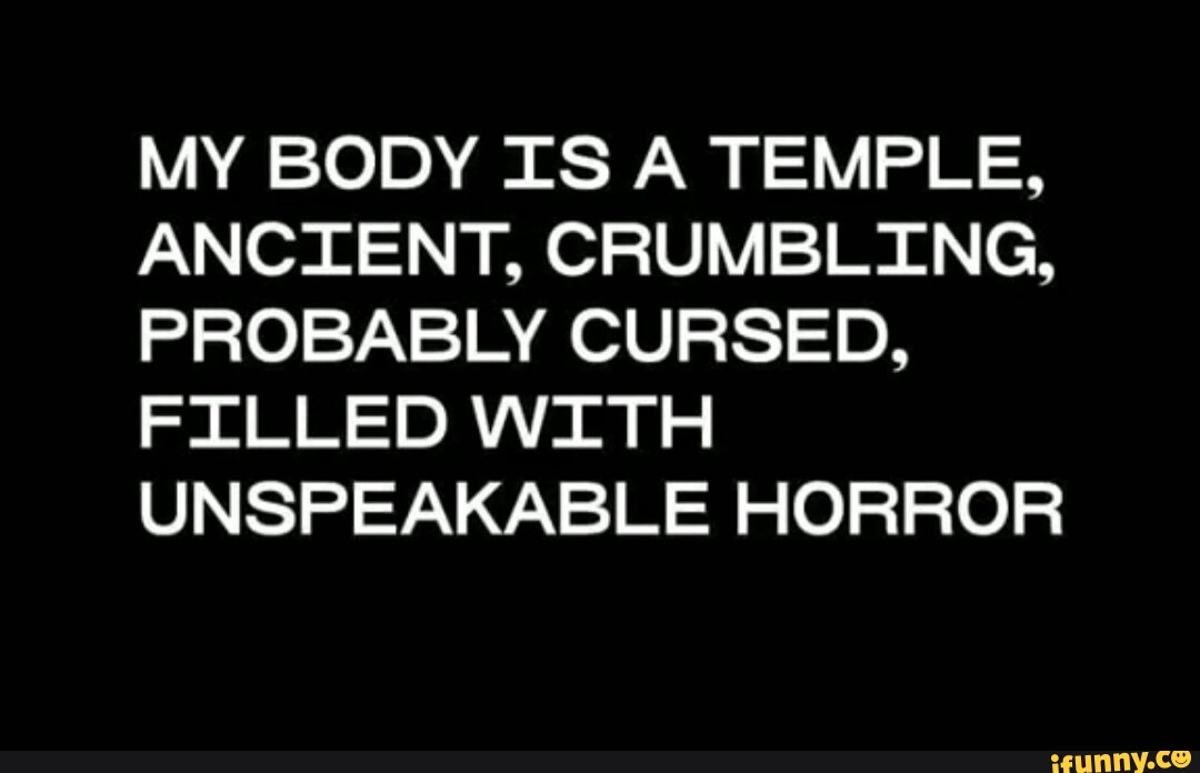 MY BODY IS A TEMPLE, ANCIENT, CRUMBLING, PROBABLY CURSED, FILLED WITH ...