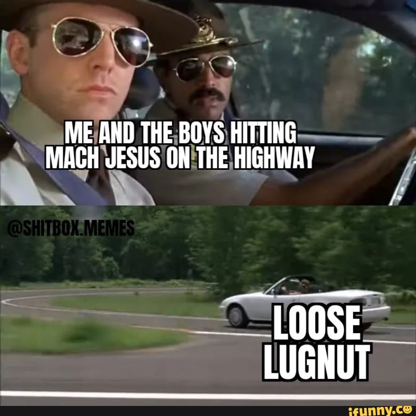 ME AND THE BOYS HITTING MACH JESUS ON THE HIGHWAY LOOSE LUGNUT - iFunny