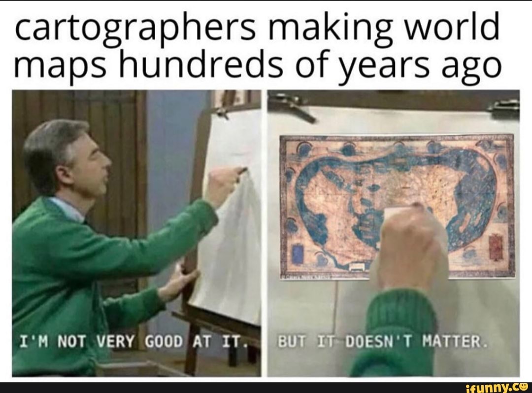Cartographers making world maps hundreds of years ago I'M NOT VERY GOOD ...