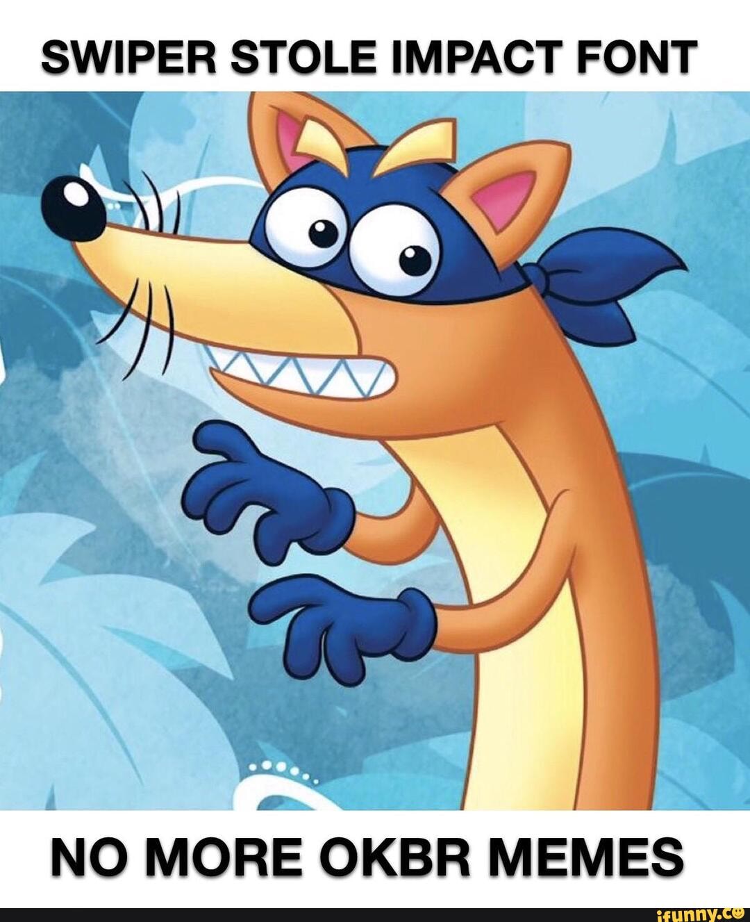 SWIPER STOLE IMPACT FONT NO MORE OKBR MEMES - iFunny