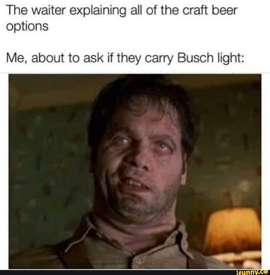 The waiter explaining all of the craft beer options Me, about to ask if ...