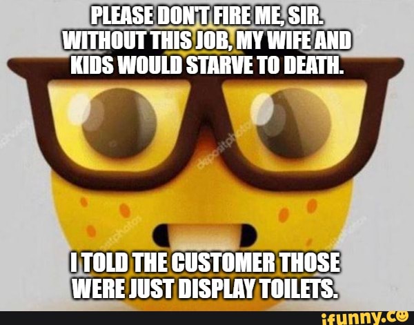 PLEASE DON'T FIRE ME, SIR. WITHOUT THIS JOB, MY WIFE AND KIDS WOULD ...