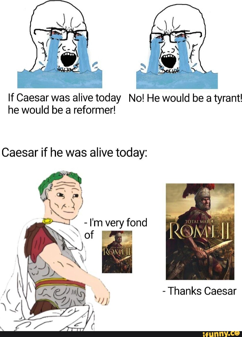 If Caesar was alive today No! He would be a tyrant! he would be a ...