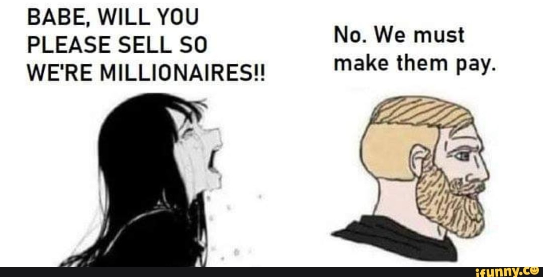 BABE, WILL YOU PLEASE SELL SO No. We must WE'RE MILLIONAIRES!! make ...